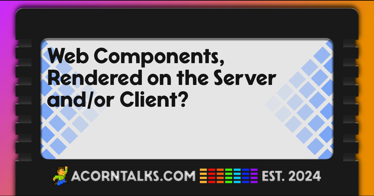 Acorn Talks - Web Components, Rendered on the Server and/or Client?